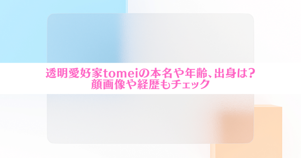透明愛好家tomeiの本名や年齢、出身は？顔画像や経歴もチェック｜雑談NETAタイムズ